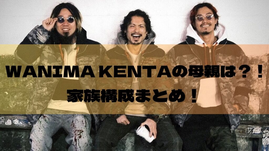 WANIMAのKENTAはおばぁちゃん子！母親はいる？お姉さんとのエピソードも紹介
